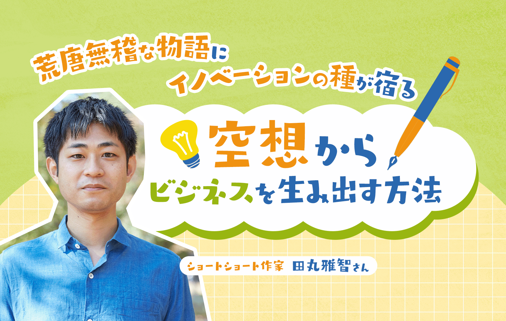 荒唐無稽な物語にイノベーションの種が宿る。空想からビジネスを生み出す方法（ショートショート作家・田丸雅智さん） | WORK MILL